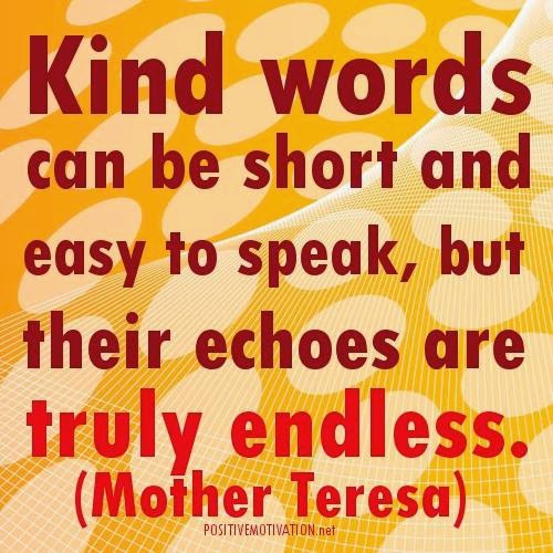 KIND WORDS CAN BE SHORT AND EASY TO SPEAK, BUT THEIR ECHOES ARE TRULY ...