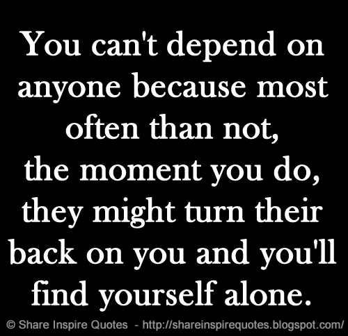 You can't depend on anyone because most often than not, the moment you ...