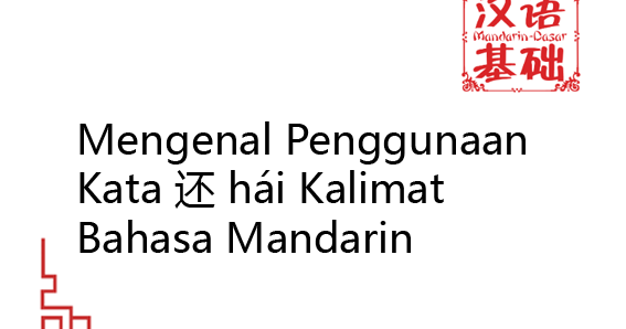 Mengenal Penggunaan Kata 还 hái Kalimat Bahasa Mandarin - Mandarin Dasar