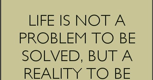 Life is not a problem to be solved, but a reality to be experienced ...