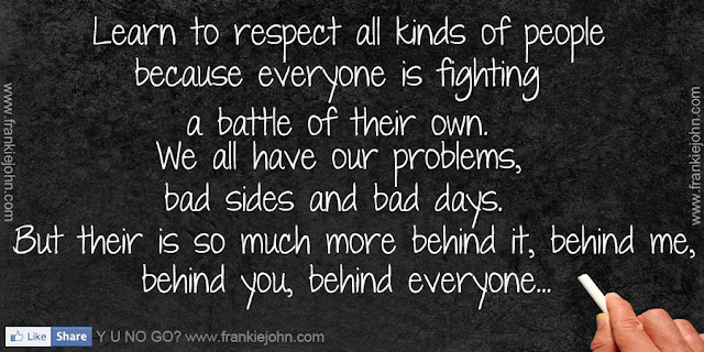 Learn to respect all kinds of people because everyone is fighting a ...