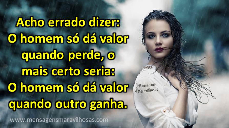MENSAGENS MARAVILHOSAS: HOMEM SÓ DÁ VALOR QUANDO OUTRO GANHA!