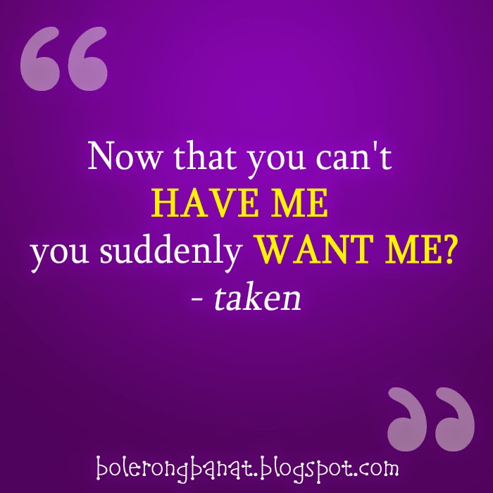 Now that you cant have me, you suddenly want me. ~ Bolerong Banat ...