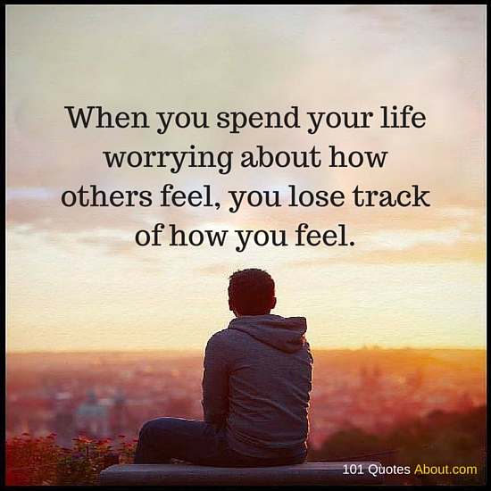 When you spend your life worrying about how others feel, you lose track ...