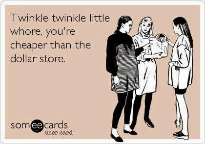 Twinkle twinkle little whore, you're cheaper than the dollar store ...