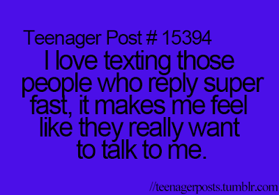 I love texting those people who reply super fast, it makes me feel like ...