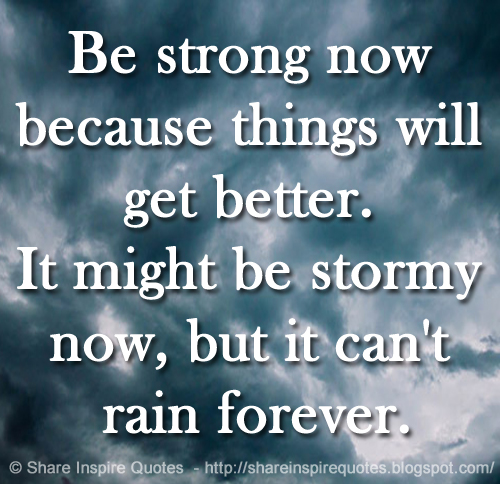 Be strong now because things will get better. It might be stormy now ...