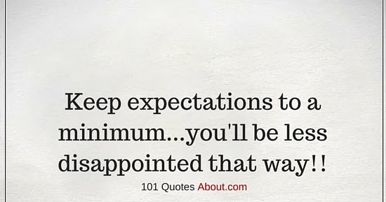 Keep expectations to a minimum you'll be less disappointed that way ...