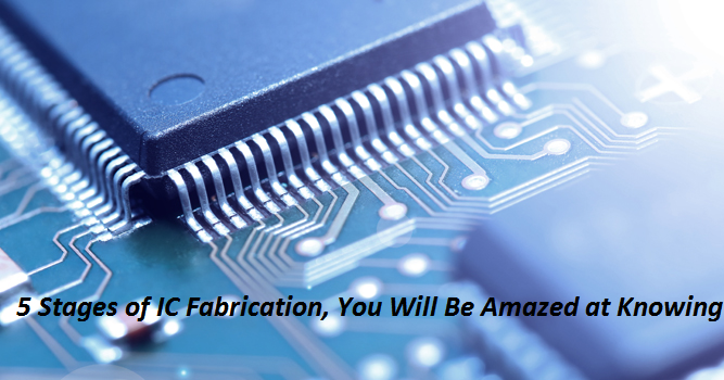 5 Stages Of IC Fabrication, You Will Be Amazed at Knowing!