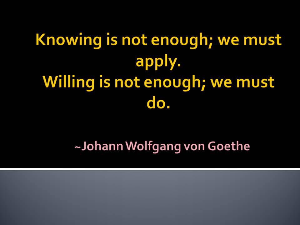 0 Knowing is not enough; we must apply. Willing is not enough; we must ...