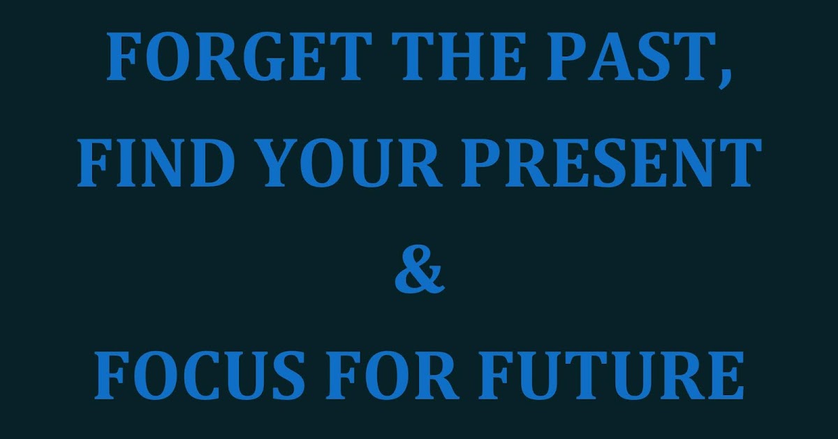 FORGET THE PAST,FIND YOUR PRESENT & FOCUS FOR FUTURE...