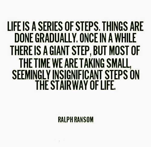 Life is a series of steps. Things are done gradually. Once in a while ...