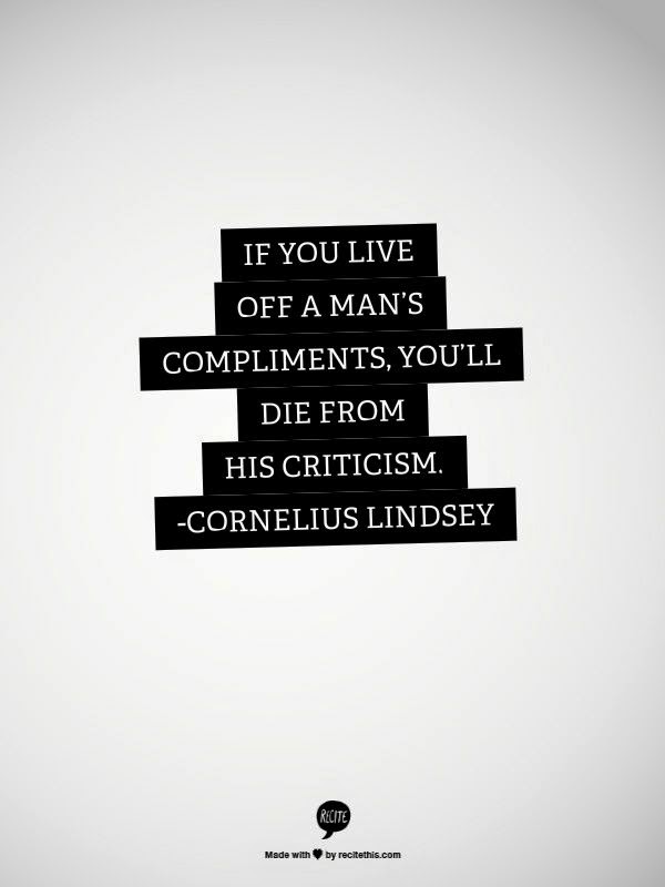 If you live off a man's compliments, you'll die from his criticism ...