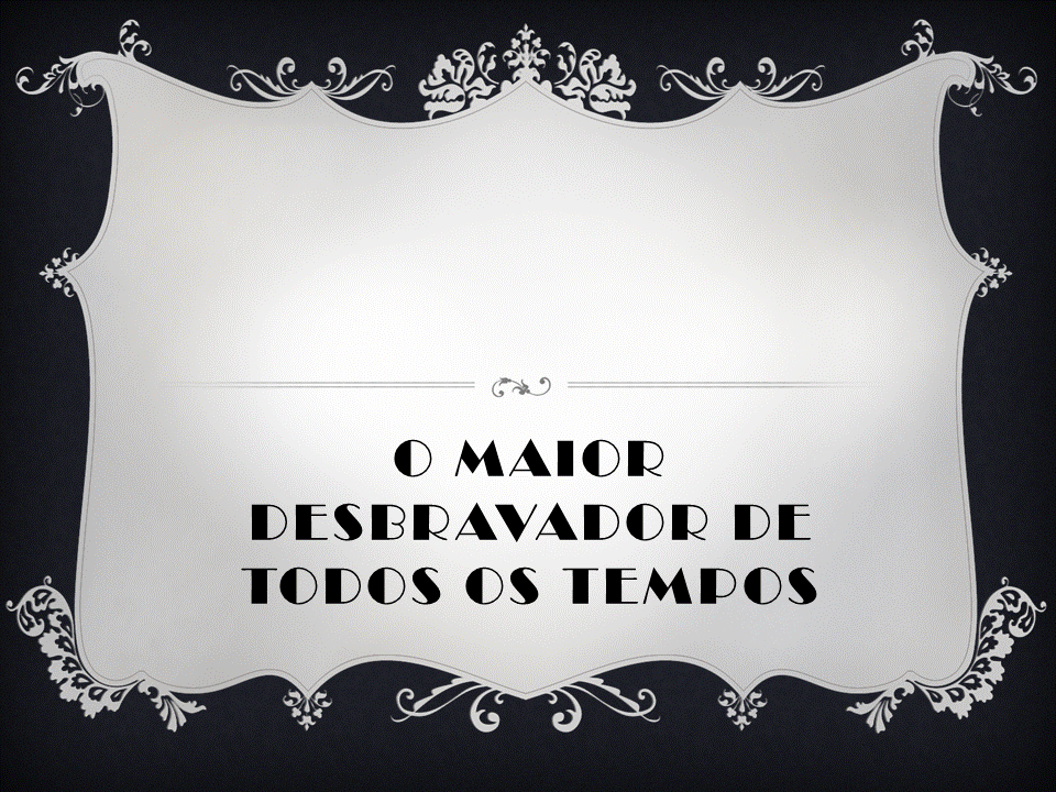 O MAIOR DESBAVADOR DE TODOS OS TEMPOS