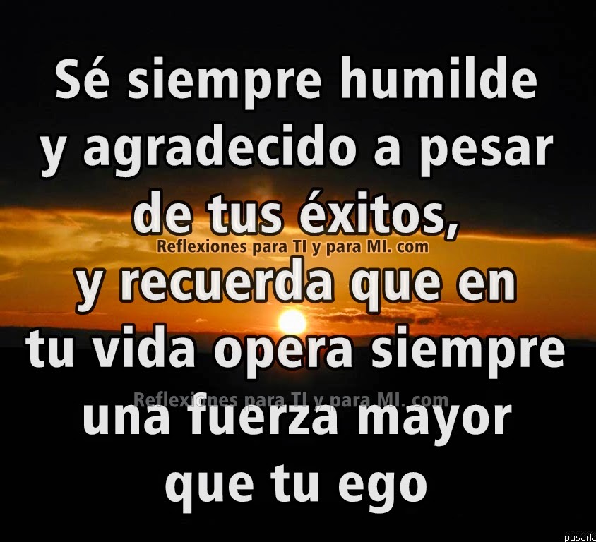 Reflexiones para TI y para MÍ: * Sé siempre humilde y agradecido a ...
