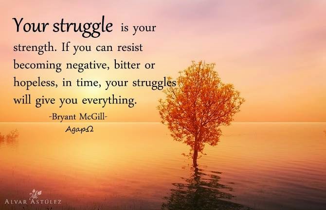 Your struggle is your strength. If you can resist becoming negative ...