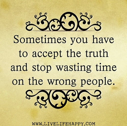 SOMETIMES YOU HAVE TO ACCEPT THE TRUTH AND STOP WASTING TIME ON THE ...