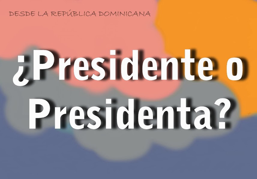 El dilema de Presidente o Presidenta : DESDE LA REPÚBLICA DOMINICANA