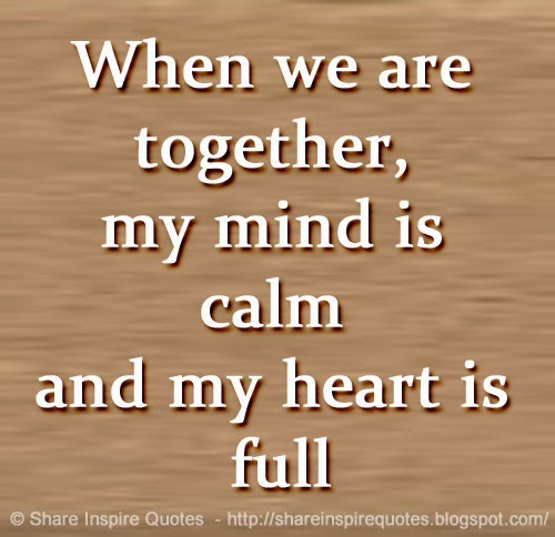 When we are together, my mind is calm and my heart is full | Share ...