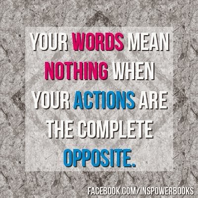 Your Words mean nothing when your Actions Are the complete opposite ...