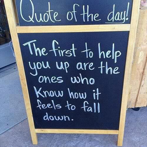 The first to help you up are the ones who know how it feels to fall ...