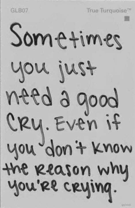 Sometimes you just need a good cry. even if you don't know the reason ...
