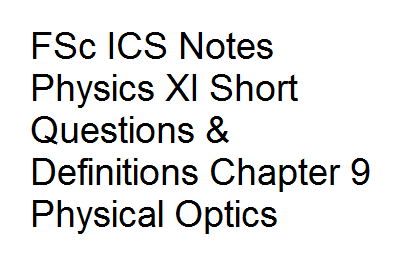 FSc ICS Notes Physics XI SQ & Definitions Chapter 9 Physical Optics