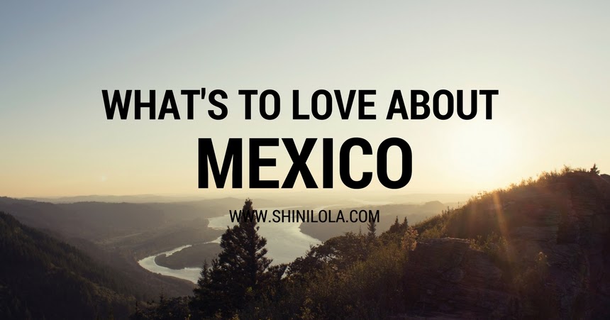WHAT'S TO LOVE ABOUT MEXICO — SHINI LOLA | Your Guide to Travel, Beauty ...