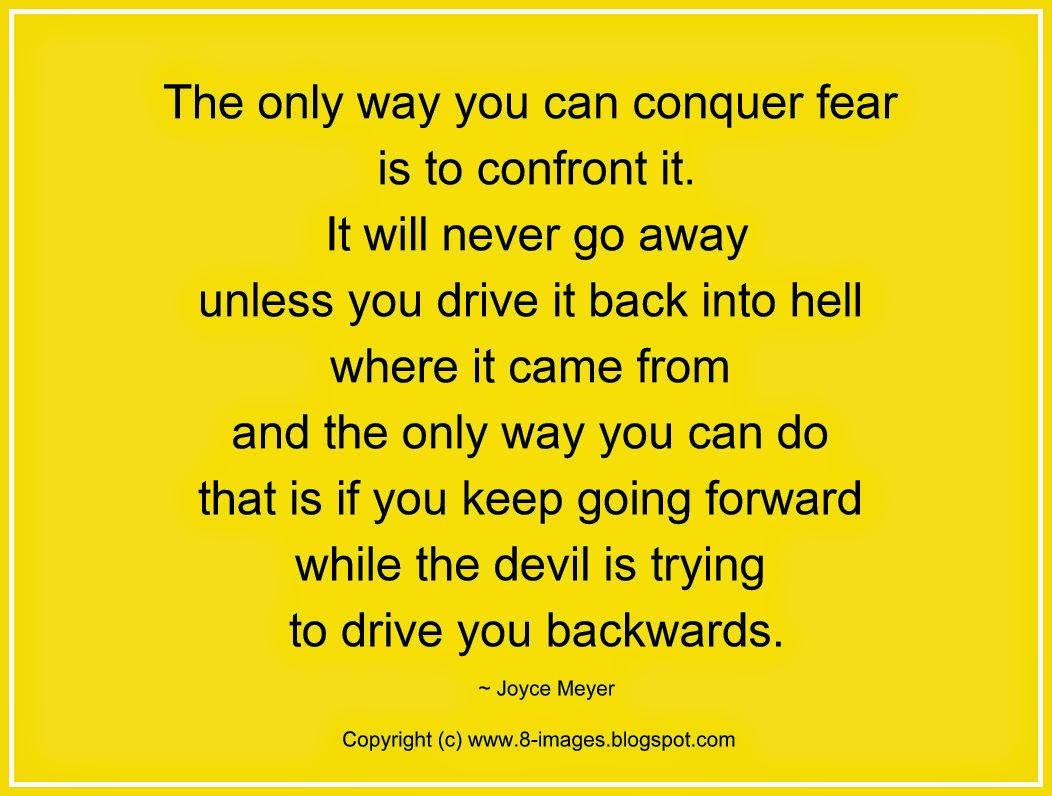 The only way you can conquer fear is to confront it. It will never go ...