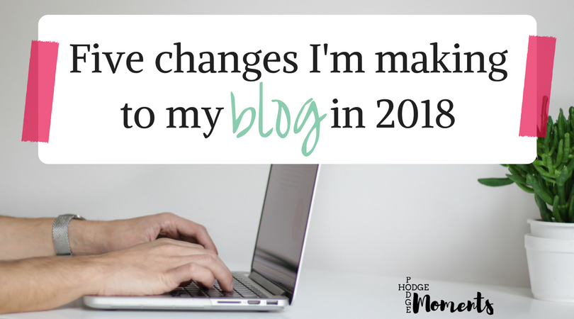 Five Changes I’m Making to my Blog in 2018 | Hodge Podge Moments