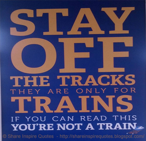 Stay off the tracks. They are only for TRAINS. If you can read this you ...
