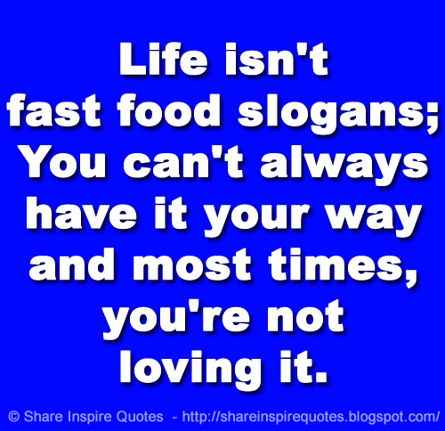 Life isn't fast food slogans; You can't always have it your way and ...