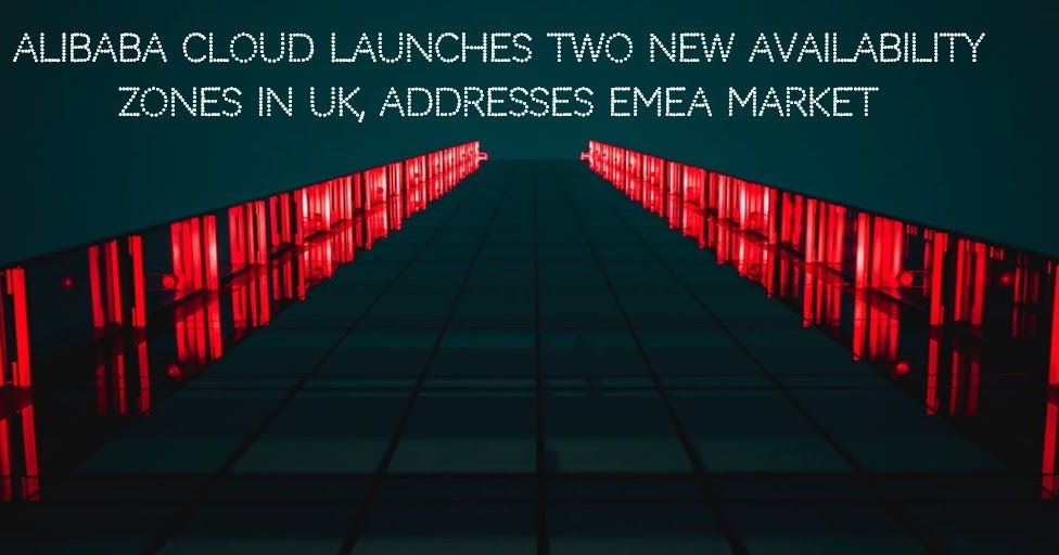 Alibaba Cloud Launches Two New Availability Zones in UK, addresses EMEA ...