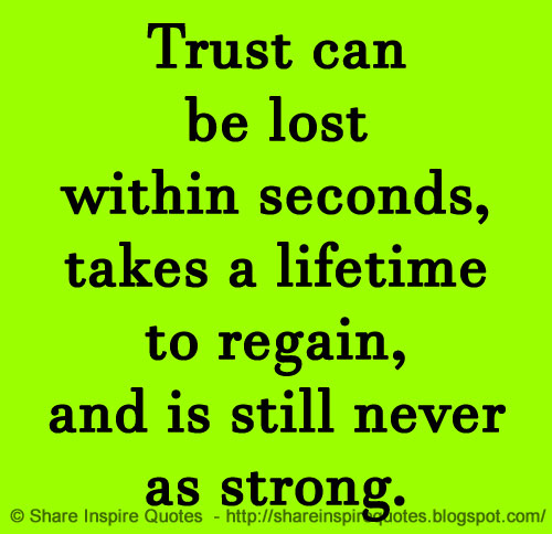 Trust can be lost within seconds, takes a lifetime to regain, and is ...