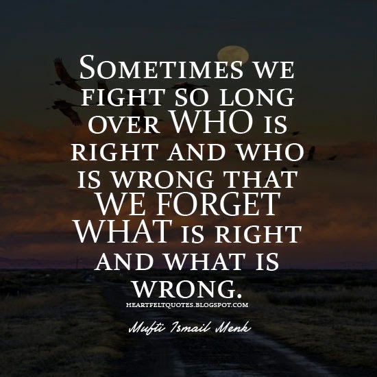 Sometimes we fight so long over WHO is right and who is wrong that we ...