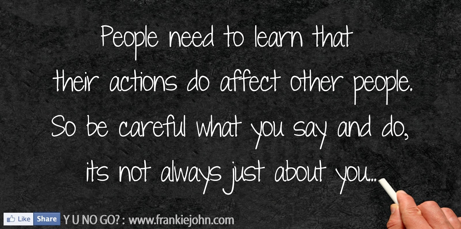 People need to learn that their actions do affect other people. So be ...