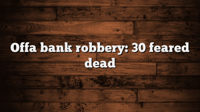 Offa Bank Robbery: 30 Feared Dead - Welcome to DrifterNews...Info