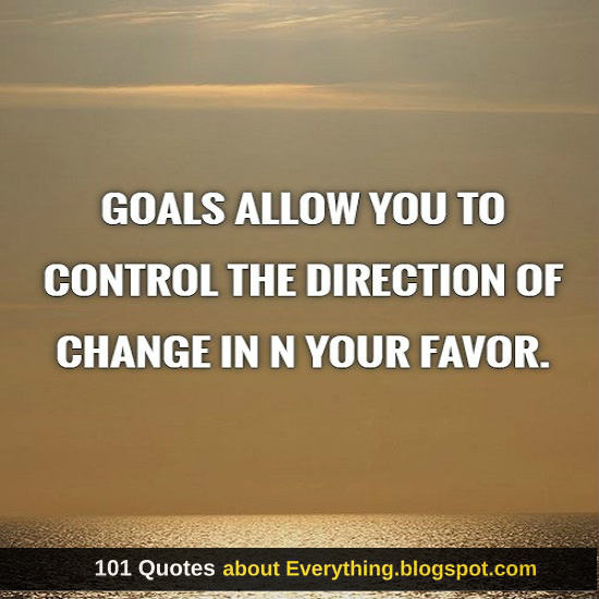 Goals allow you to control the direction of change in n your favor ...