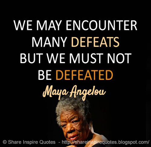 We may encounter many defeats but we must not be defeated. ~Maya ...