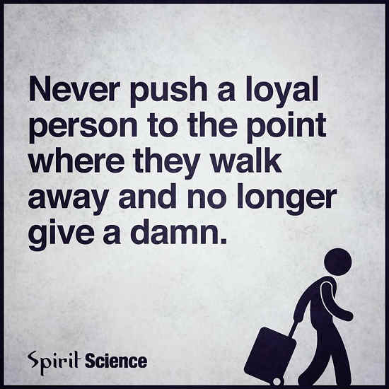Never Push a Loyal Person to the Point where they walk away and no ...