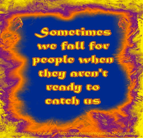 Sometimes we fall for people when they aren't ready to catch us ...