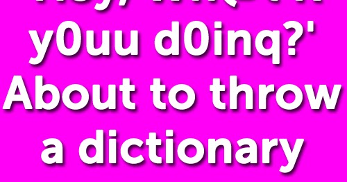 'H3y, Wh@t R y0uu d0inq?' About to throw a dictionary in your face ...