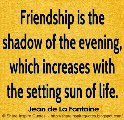 Friendship is the shadow of the evening, which increases with the ...