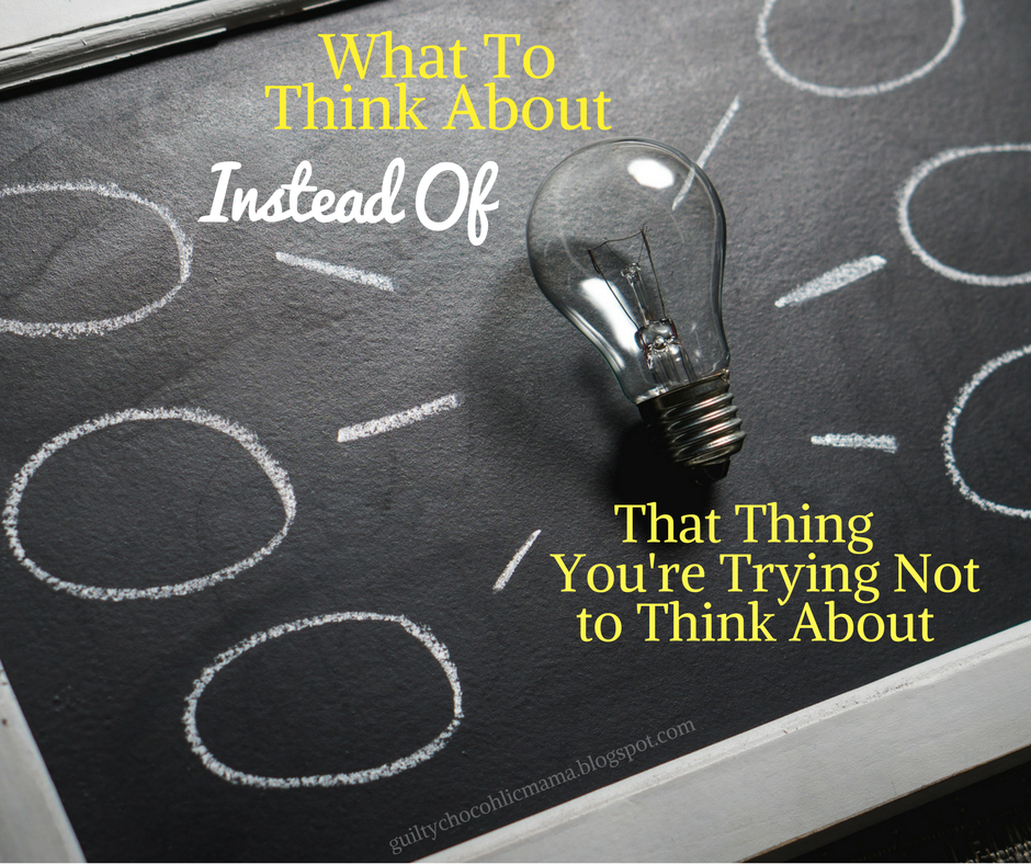 Guilty Chocoholic Mama: What To Think About Instead of That Thing You ...