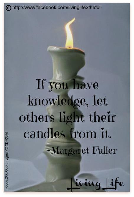 IF YOU HAVE KNOWLEDGE, LET OTHERS LIGHT THEIR CANDLES FROM IT. - Quotes
