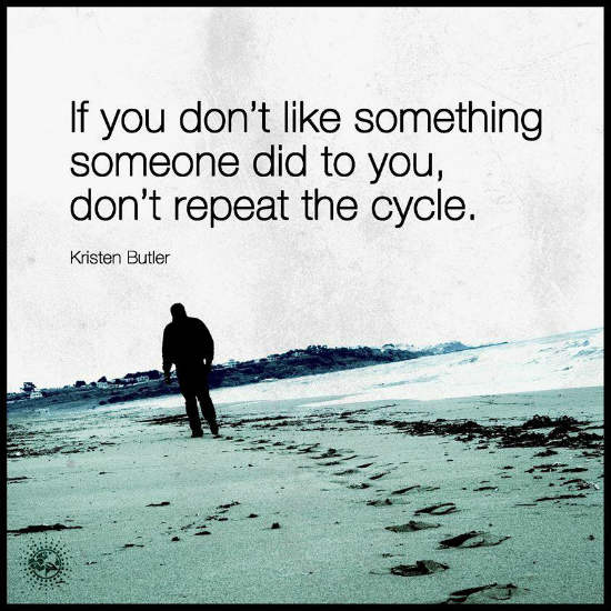 If you don't like somethings someone did to you, don't repeat the cycle ...