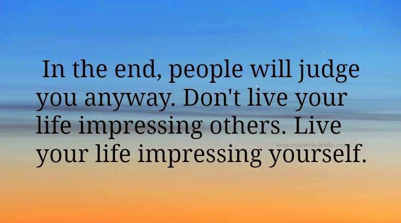 IN THE END,PEOPLE WILL JUDGE YOU ANYWAY,DON'T LIVE YOUR LIFE IMPRESSING ...