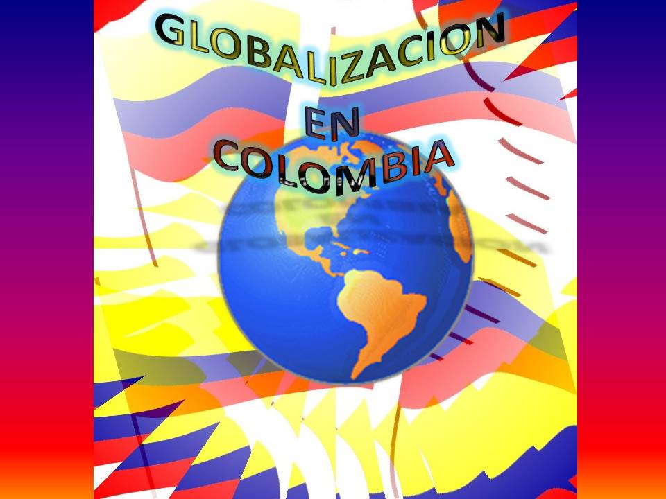 ¿QUÉ ES LA GLOBALIZACIÓN?: GLOBALIZACIÓN EN COLOMBIA...