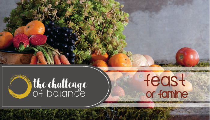 the challenge of balance: {feast or famine}