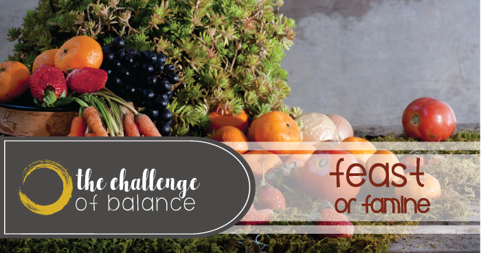 the challenge of balance: {feast or famine}